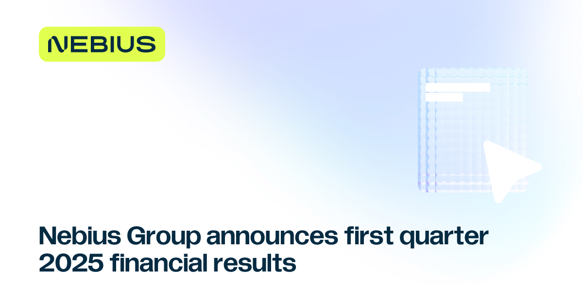 Nebius Group announces first quarter 2025 financial results